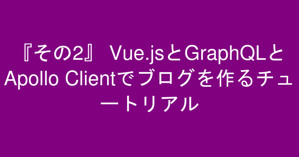 『その2』 Vue.jsとGraphQLとApollo Clientでブログを作るチュートリアル | ヨシダレッド