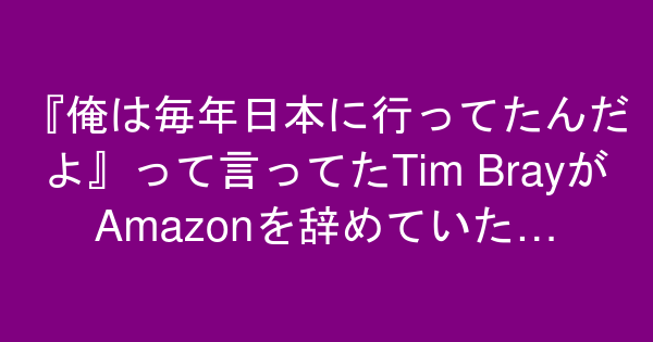 『俺は毎年日本に行ってたんだよ』って言ってたTim BrayがAmazonを辞めていた… | ヨシダレッド