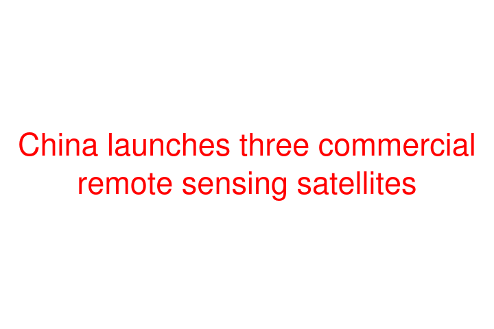 China launches three commercial remote sensing satellites - Social News XYZ