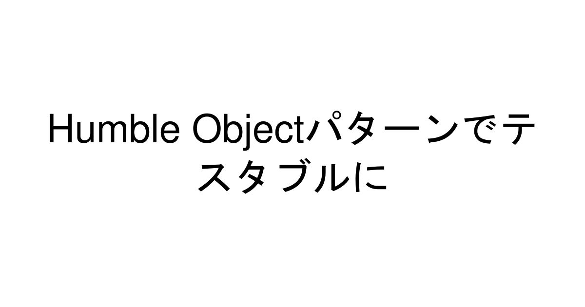 Humble Objectパターンでテスタブルに | shtnkgm